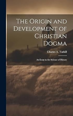 The Origin and Development of Christian Dogma: An Essay in the Science ...