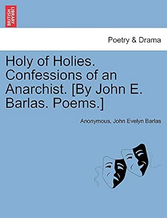 Holy of Holies. Confessions of an Anarchist. [By John E. Barlas. Poems ...