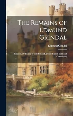 The Remains of Edmund Grindal: Successively Bishop of London and ...