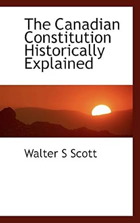 The Canadian Constitution Historically Explained : Scott, Walter S ...