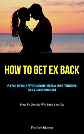 How To Get Ex Back: Play On The Male Psyche And Win Him Back Using ...
