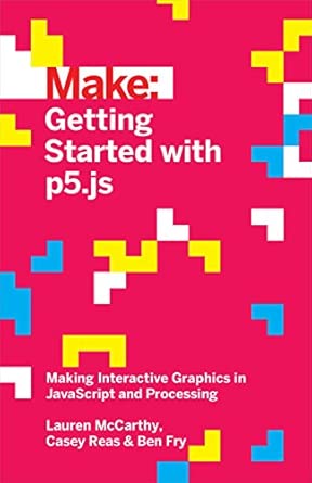 Make: Getting Started with P5.Js: Making Interactive Graphics in JavaScript and Processing ...