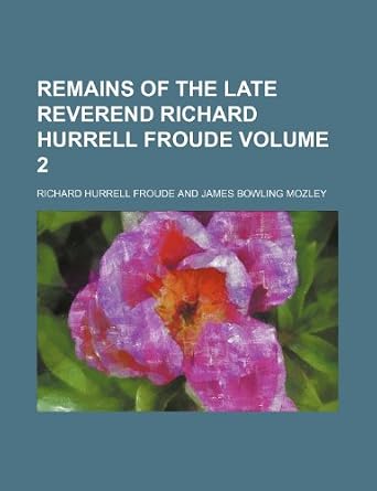 Remains of the late Reverend Richard Hurrell Froude Volume 2: Richard ...
