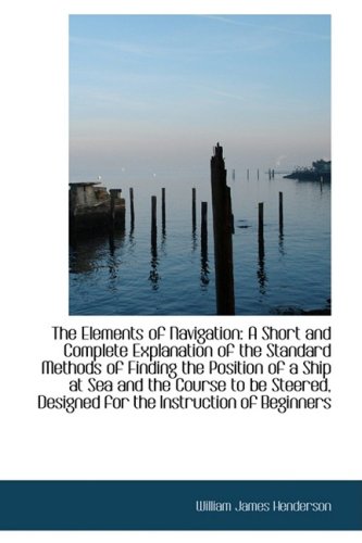 The Elements of Navigation: A Short and Complete Explanation of the ...