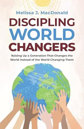 Discipling World Changers: Raising Up a Generation that Changes the ...