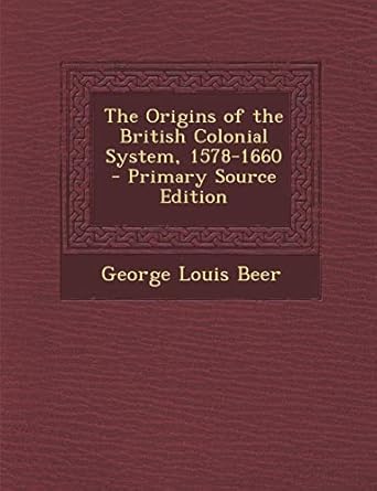 The Origins of the British Colonial System, 1578-1660: Beer, George ...