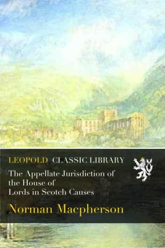 The Appellate Jurisdiction of the House of Lords in Scotch Causes ...