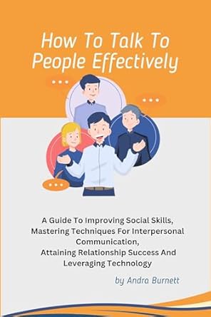 How to Talk to People Effectively: A Guide To Improving Social Skills, Mastering Techniques For ...