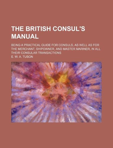 The British Consul's Manual; Being a Practical Guide for Consuls, as ...