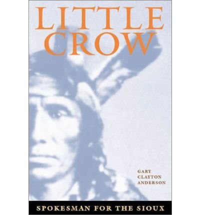 Little Crow, spokesman for the Sioux: Anderson, Gary Clayton ...