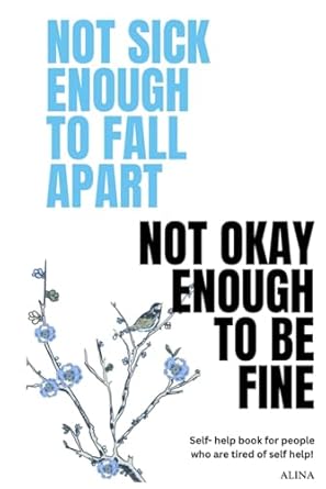 Not Sick Enough to Fall Apart, Not Okay Enough to Be Fine: A Self-Help ...