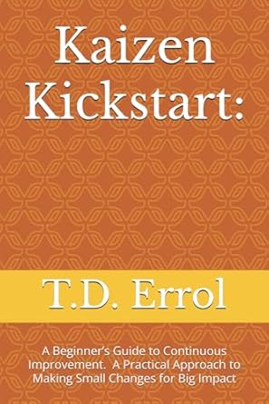 Kaizen Kickstart: A Beginner’s Guide To Continuous Improvement A Practical Approach to Making ...