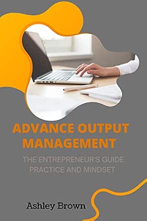 ADVANCE OUTPUT MANAGEMENT : THE ENTREPRENEUR'S GUIDE PRACTICE AND ...