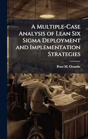 A Multiple-Case Analysis of Lean Six Sigma Deployment and Implementation Strategies : Orourke ...