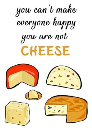 You Can't Make Everyone Happy, You're Not Cheese: Cheese Journal ...