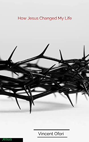 HOW JESUS CHANGED MY LIFE eBook : Ofori , Vincent : Amazon.in: Kindle Store