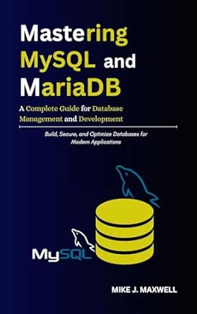 Mastering MySQL and MariaDB: A Complete Guide for Database Management and Development: Build ...