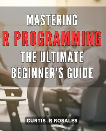 Mastering R Programming: The Ultimate Beginner's Guide: Unlock the Power of Data with Masterful ...