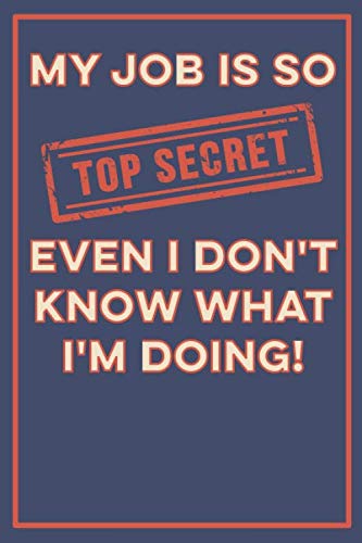 My Job Is So Top Secret I Don't Even Know What I'm Doing: A 6x9 inch ...