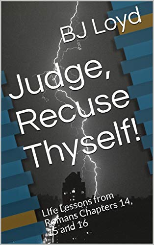 Judge, Recuse Thyself!: Life Lessons from Romans Chapters 14, 15 and 16 ...