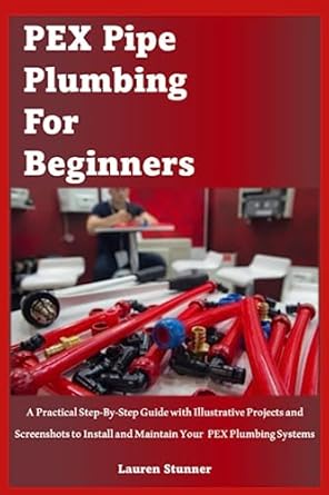 PEX Pipe Plumbing For Beginners: A Practical Step-By-Step Guide with Illustrative Projects and ...