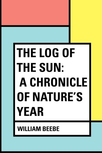 The Log of the Sun: A Chronicle of Nature's Year: Beebe, William ...