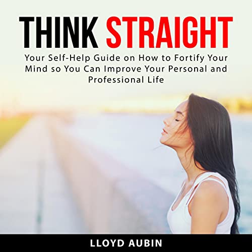 Think Straight: Your Self-Help Guide on How to Fortify Your Mind so You ...