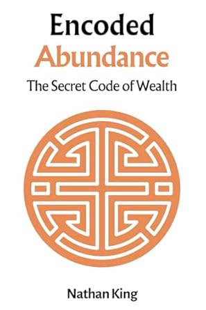 Encoded Abundance: Mastering the Hidden Language of Wealth (The Secret Code To Wealth): King ...