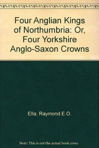 Four Anglian Kings of Northumbria: Or, Four Yorkshire Anglo-Saxon ...