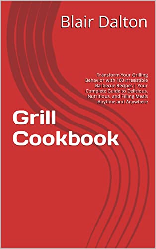 Grill Cookbook: Transform Your Grilling Behavior with 100 Irresistible ...