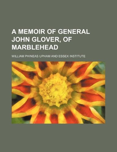A Memoir of General John Glover, of Marblehead: William P. Upham: 9781235903304: Amazon.com: Books