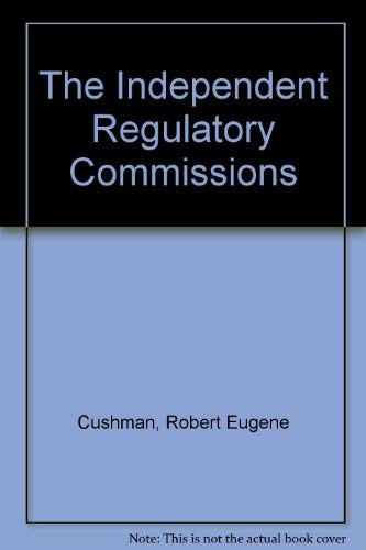 The Independent Regulatory Commissions: Cushman, Robert Eugene ...