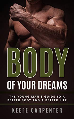 Body of Your Dreams: The Young Man's Guide to a Better Body and a ...