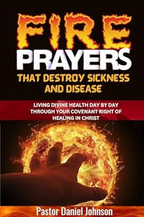 Fire Prayers That Destroy Sickness and Disease: Living Divine Health ...