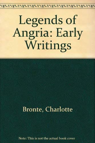 Legends of Angria: Compiled from the Early Writings of Charlotte Bronte ...