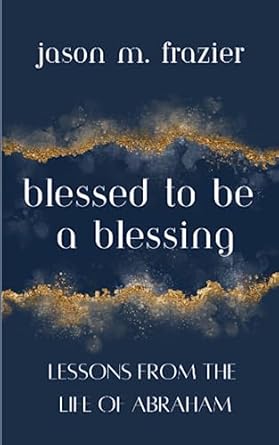 Blessed to Be a Blessing: Lessons from the Life of Abraham: Frazier, Dr ...