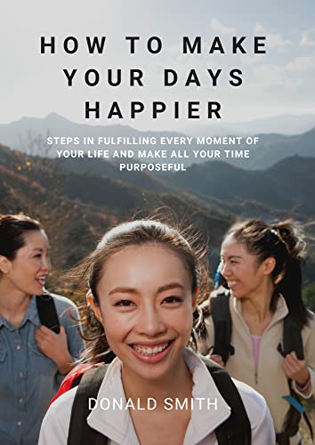 HOW TO MAKE YOUR DAYS HAPPIER: Steps in fulfilling every moment of your ...