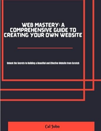 Web Mastery: A Comprehensive Guide to Creating Your Own Website: Unlock ...