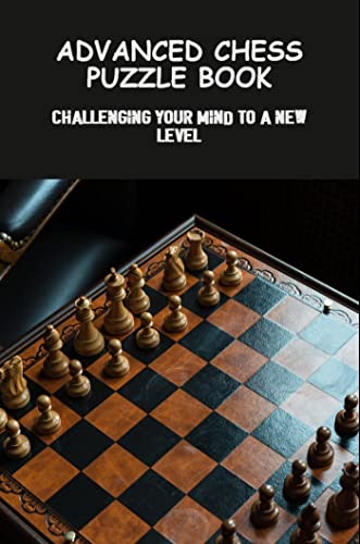 Advanced Chess Puzzle Book: Challenging Your Mind To A New Level eBook ...
