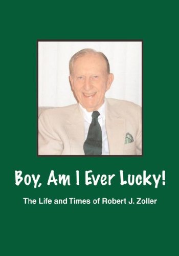 Boy, Am I Ever Lucky!: The Life and Times of Robert J. Zoller: Zoller ...
