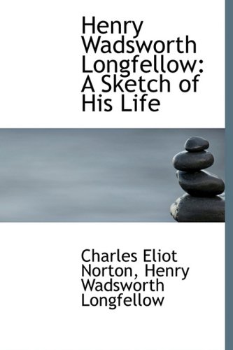 Henry Wadsworth Longfellow: A Sketch of His Life: Eliot Norton, Henry ...