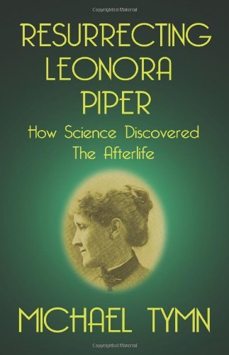 Resurrecting Leonora Piper: How Science Discovered the Afterlife by ...