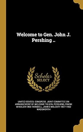 Welcome to Gen. John J. Pershing ..: Frank Wheeler Mondell, James ...