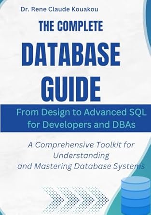 The Complete Database Guide: From Design to Advanced SQL for Developers and DBAs: A ...