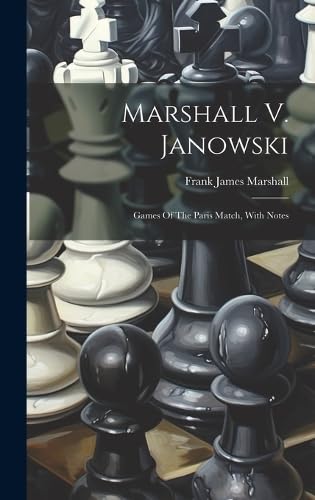 Marshall V. Janowski: Games Of The Paris Match, With Notes: Marshall ...