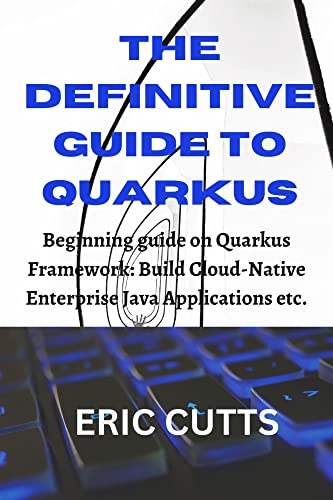 The Definitive Guide To QUARKUS: Beginning guide on Quarkus Framework: Build Cloud-Native ...