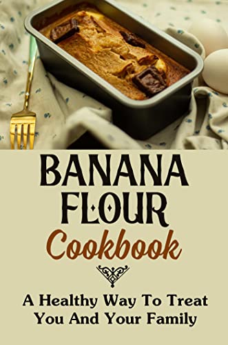 Banana Flour Cookbook: A Healthy Way To Treat You And Your Family ...