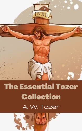 The Essential Tozer Collection: The Pursuit of God; The Purpose of Man ...