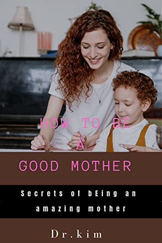 HOW TO BE A GOOD MOTHER : SECRET OF BEING A GREAT MOM eBook : Kim, Dr ...