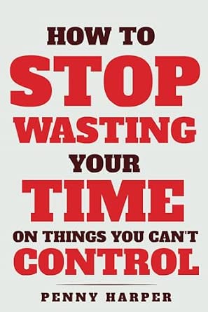 How to Stop Wasting Your Time on Things You Can’t Control: Break Free ...